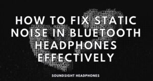 How to Fix Static Noise in Bluetooth Headphones Effectively